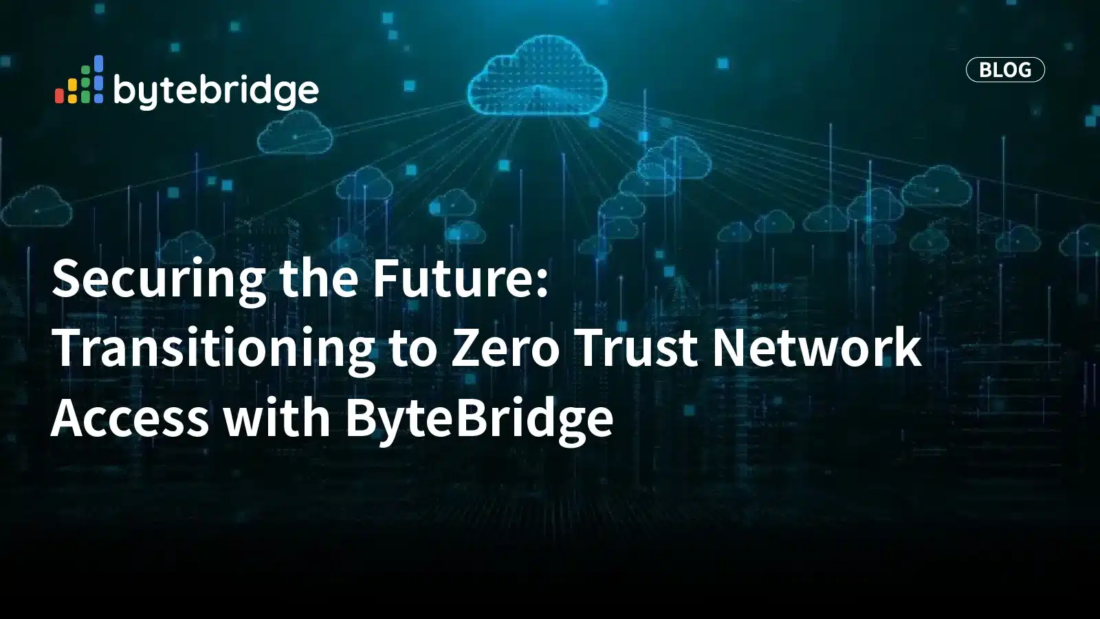 Securing the Future: Transitioning to Zero Trust Network Access(ZTNA)with ByteBridge - ByteBridge